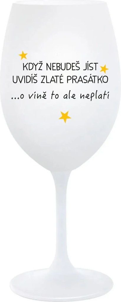 KDYŽ NEBUDEŠ JÍST, UVIDÍŠ ZLATÉ PRASÁTKO - bílá  sklenice na víno 350 ml