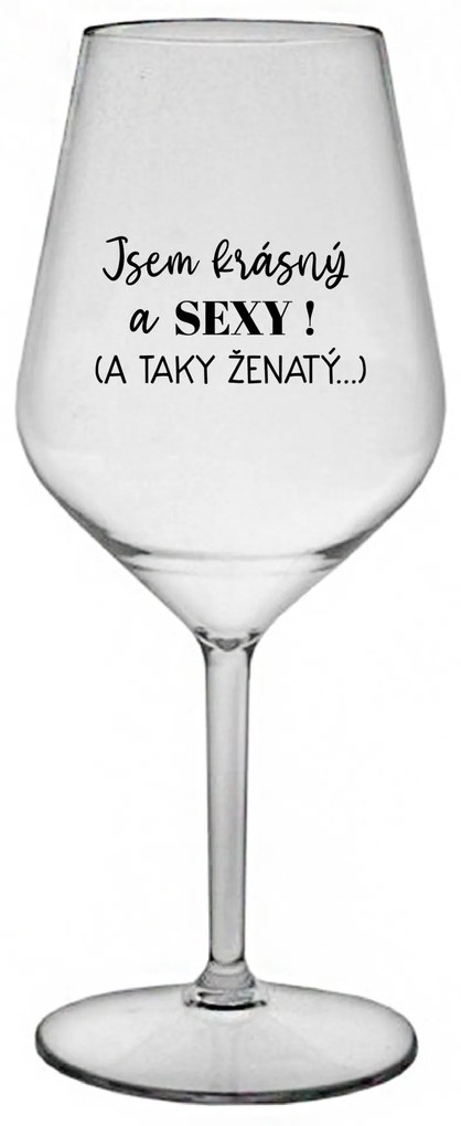 JSEM KRÁSNÝ A SEXY! (A TAKY ŽENATÝ...) - čirá nerozbitná sklenice na víno 470 ml
