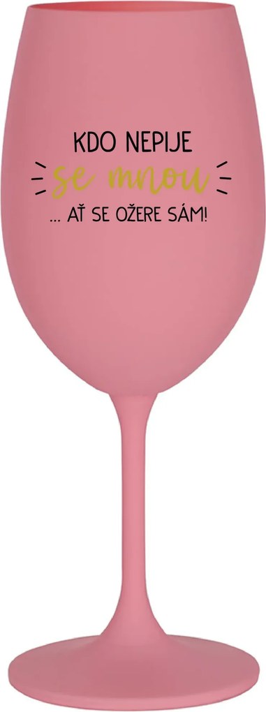 KDO NEPIJE SE MNOU...AŤ SE OŽERE SÁM! - růžová sklenice na víno 350 ml
