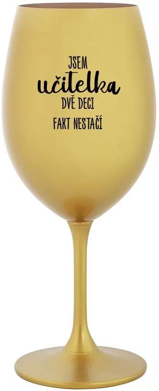 JSEM UČITELKA, DVĚ DECI FAKT NESTAČÍ - zlatá sklenice na víno 350 ml