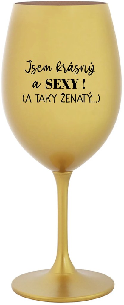 JSEM KRÁSNÝ A SEXY! (A TAKY ŽENATÝ...) - zlatá sklenice na víno 350 ml