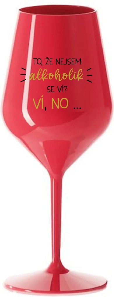TO, ŽE NEJSEM ALKOHOLIK SE VÍ? VÍ, NO... - červená nerozbitná sklenice na víno 470 ml