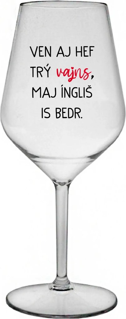 VEN AJ HEF TRÝ VAJNS, MAJ ÍNGLIŠ IS BEDR. - čirá nerozbitná sklenice na víno 470 ml