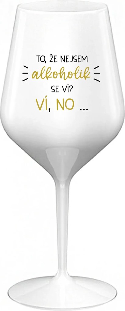 TO, ŽE NEJSEM ALKOHOLIK SE VÍ? VÍ, NO... - bílá nerozbitná sklenice na víno 470 ml