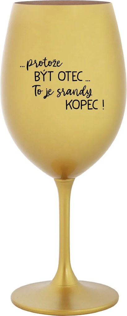 ...PROTOŽE BÝT OTEC...TO JE SRANDY KOPEC! - zlatá sklenice na víno 350 ml