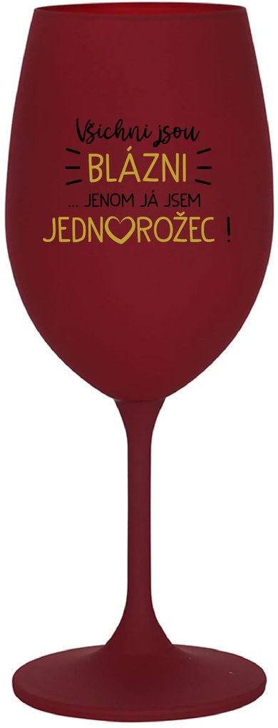 VŠICHNI JSOU BLÁZNI...JENOM JÁ JSEM JEDNOROŽEC! - bordo sklenice na víno 350 ml