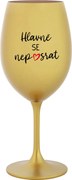 HLAVNĚ SE NEPOSRAT - zlatá sklenice na víno 350 ml