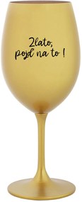 ZLATO, POJĎ NA TO! - zlatá sklenice na víno 350 ml
